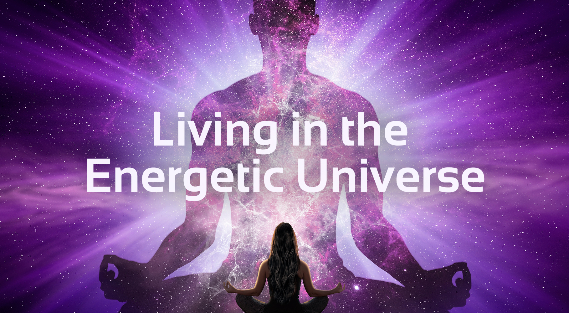 Energetic Universe - Living in it and Shaping the Human Experience